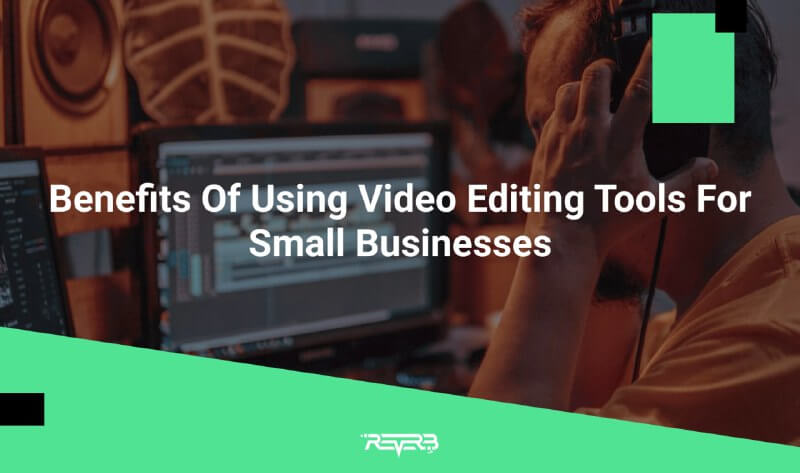 Benefits Of Using Video Editing Tools For Small Businesses