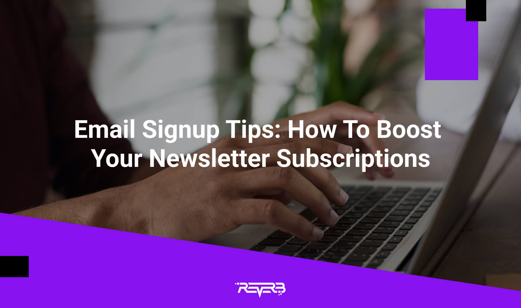 Email Signup Tips: How To Boost Your Newsletter Subscriptions - ReVerb